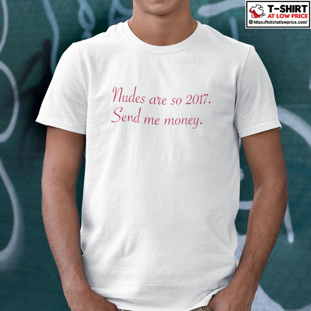 Nudes Are So 2017 Send Me Money Shirt