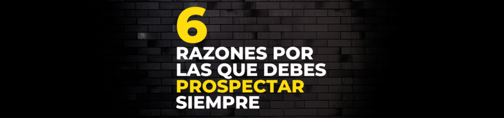 6 Razones por las que SIEMPRE debes de PROSPECTAR