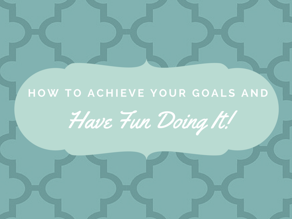 How To Achieve Your Goals AND Have Fun Doing It!