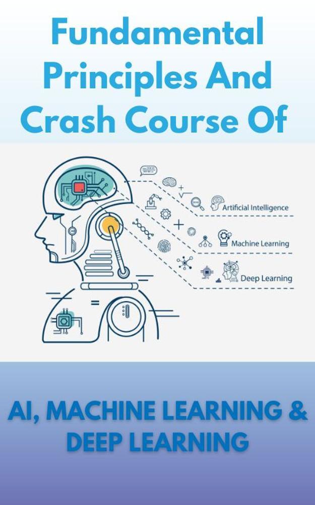 FUNDAMENTAL PRINCIPLES AND CRASH COURSE OF AI, MACHINE LEARNING & DEEP LEARNING