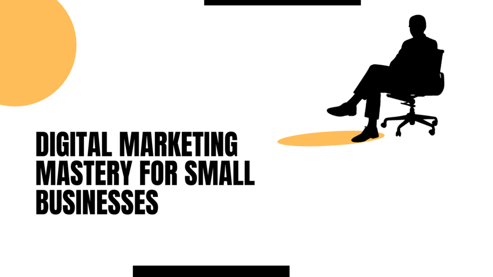 Digital Marketing Mastery for Small Businesses: A Comprehensive Guide