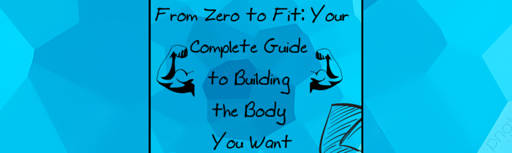 From Zero to Fit: Your Complete Guide to Building the Body You Want