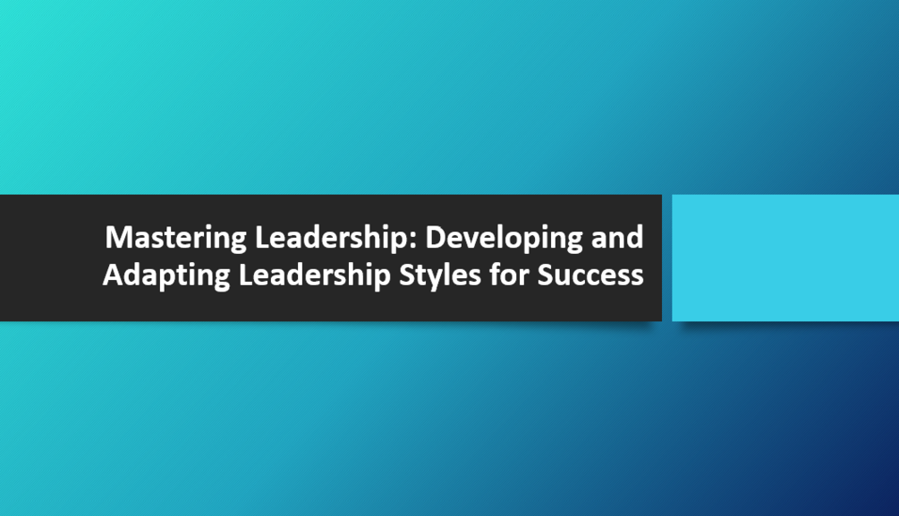 Mastering Leadership: Developing and Adapting Leadership Styles for Success