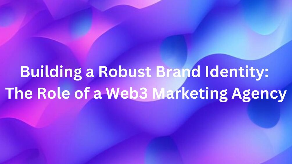 Building a Robust Brand Identity: The Role of a Web3 Marketing Agency