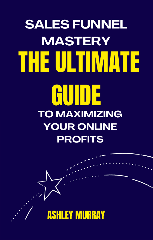 Sales Funnel Mastery: The Ultimate Guide To Maximizing Your Online Profits
