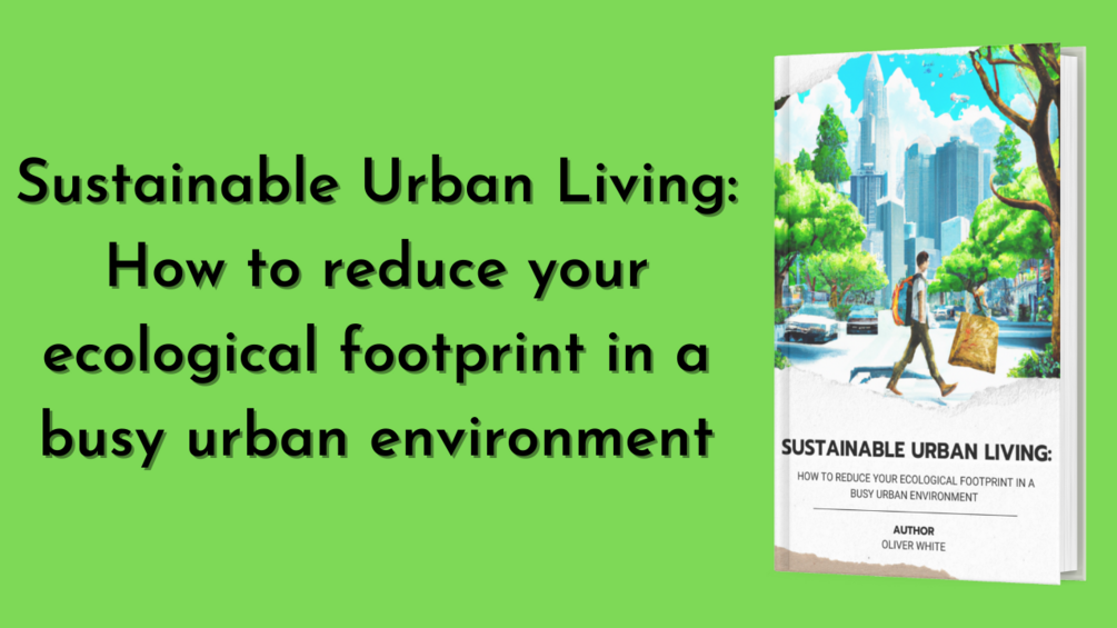 Sustainable Urban Living: How to reduce your ecological footprint in a ...
