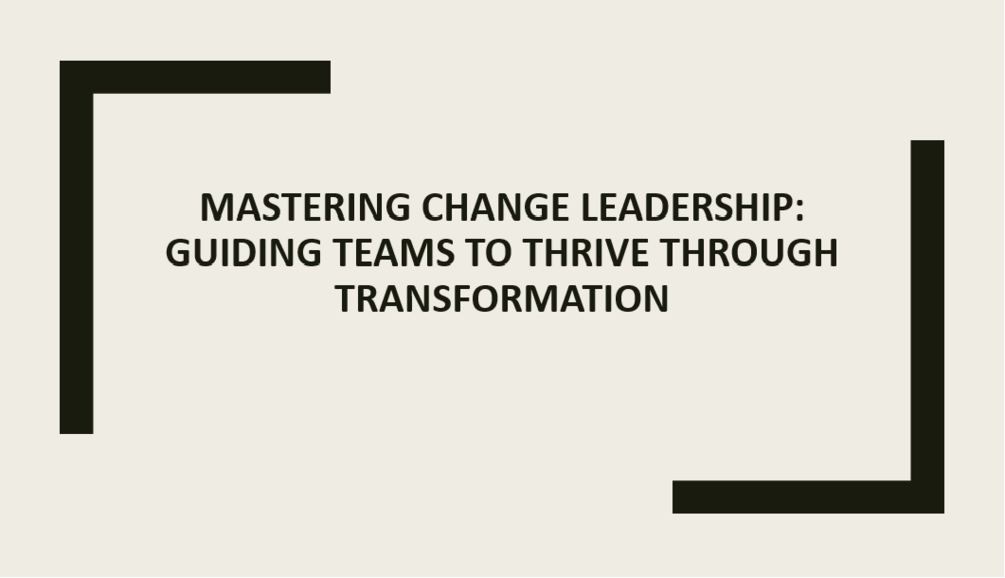 Mastering Change Leadership: Guiding Teams to Thrive Through Transformation