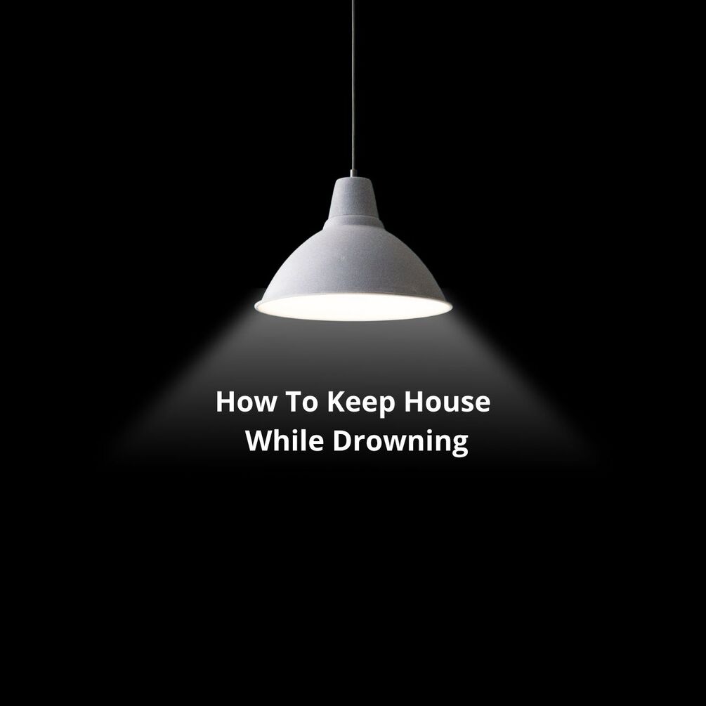 How too keep House while Drowning