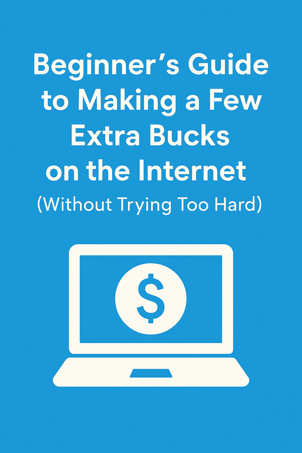 Beginner’s Guide to Making a Few Extra Bucks on the Internet (Without ...