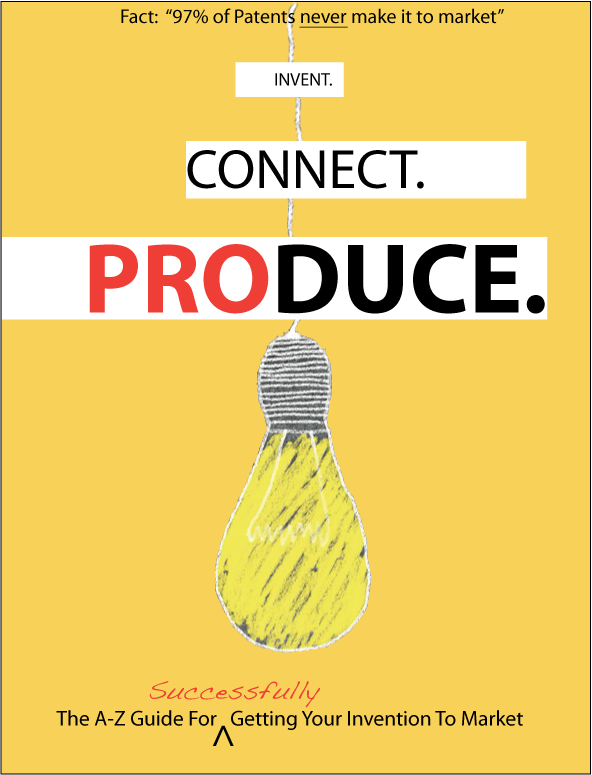 Invent. Connect. Produce. The A to Z Guide to Turn Your Invention Into ...