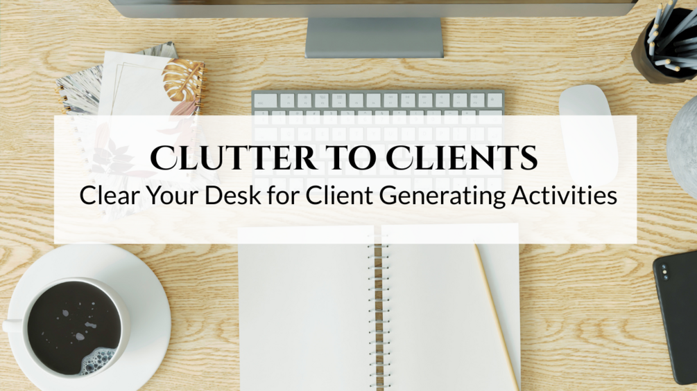 Clutter to Clients: Clear Your Desk for Client Generating Activities