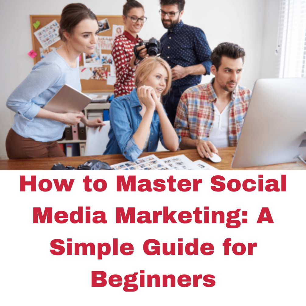 How to Master Social Media Marketing: A Simple Guide for Beginners