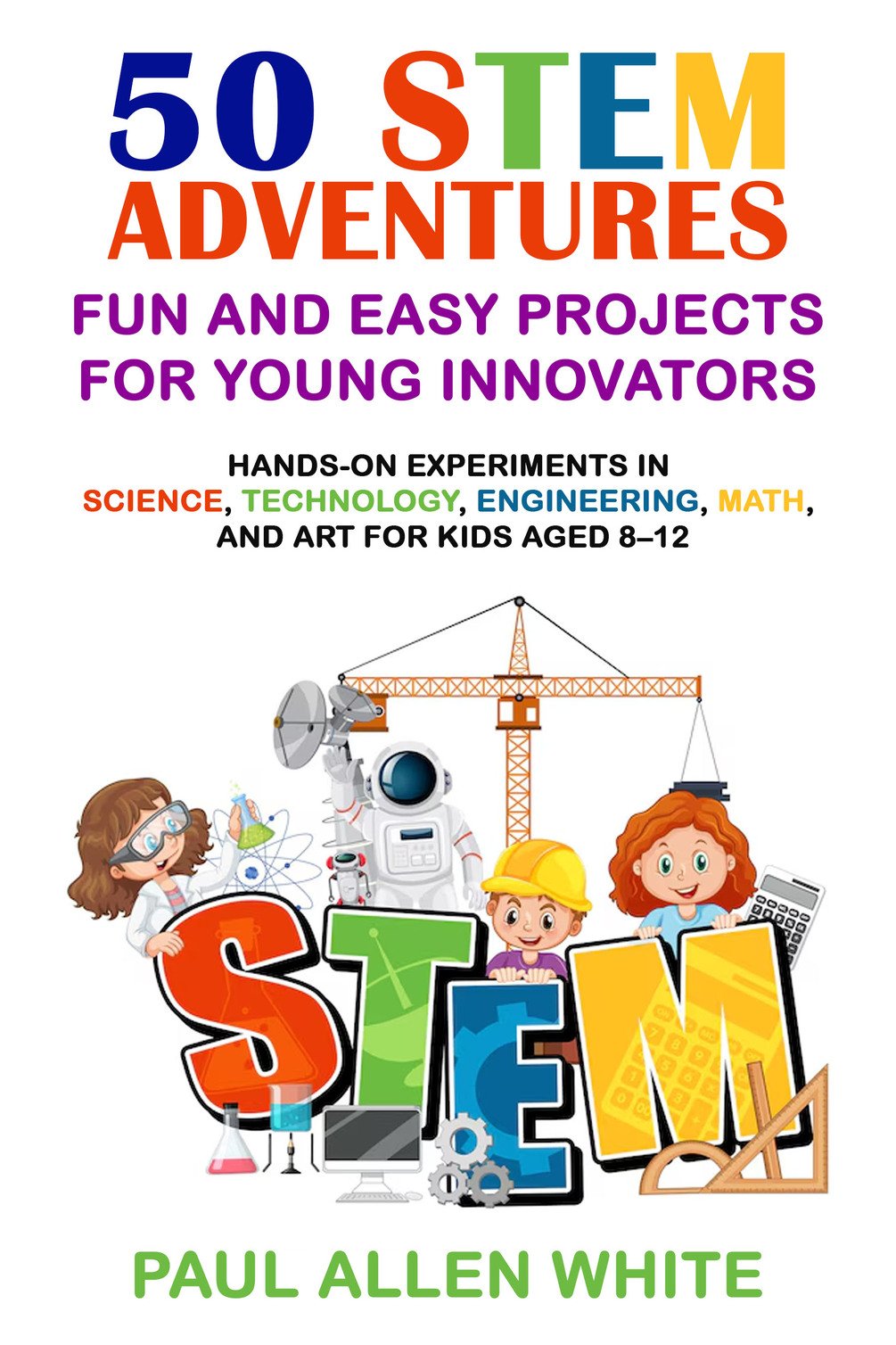50 STEM Adventures: Fun and Easy Projects for Young Innovators