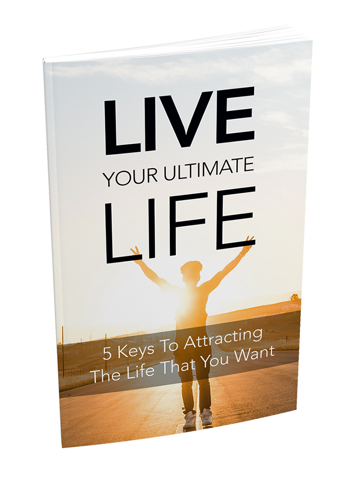 Live Your Ultimate Life -- 5 Keys to Attracting the Life That You Want