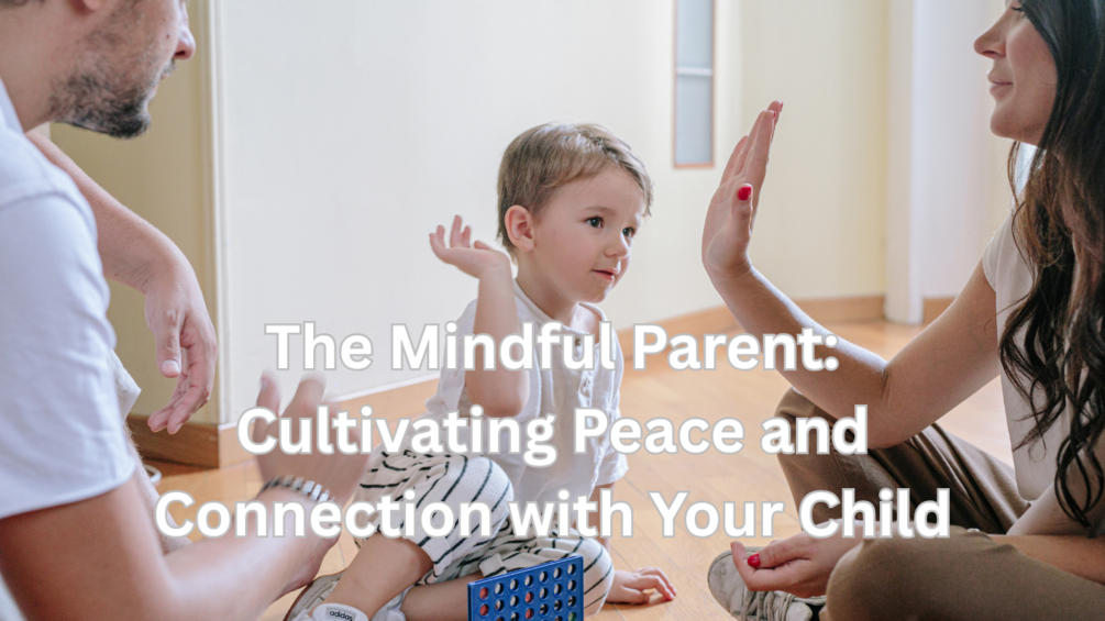 The Mindful Parent: Cultivating Peace and Connection with Your Child