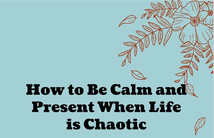 How to Be Calm and Present When Life is Chaotic
