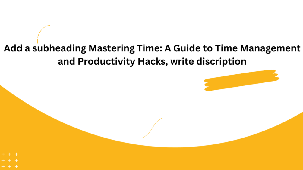 Mastering Time: A Guide to Time Management and Productivity Hacks