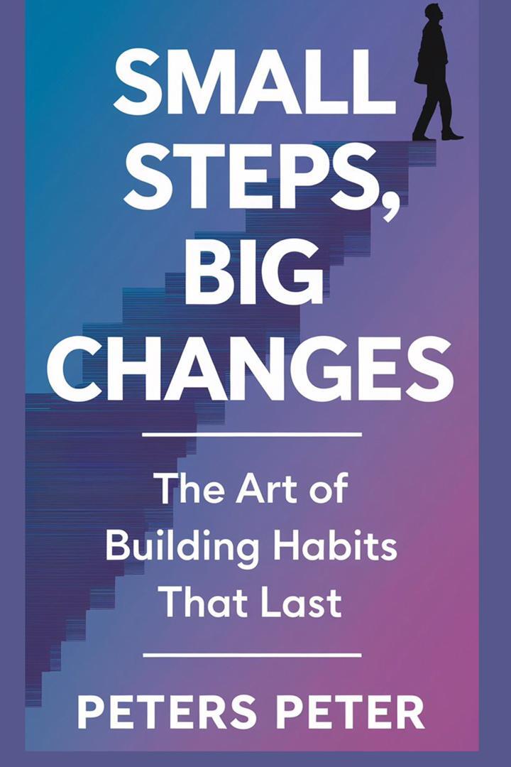 SMALL STEPS, BIG CHANGES: The Art Of Building Habits That Last