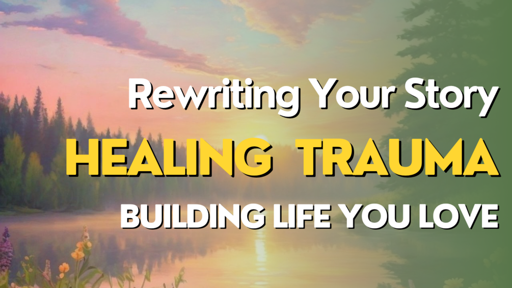 Rewriting Your Story: Healing Trauma and Building a Life You Love