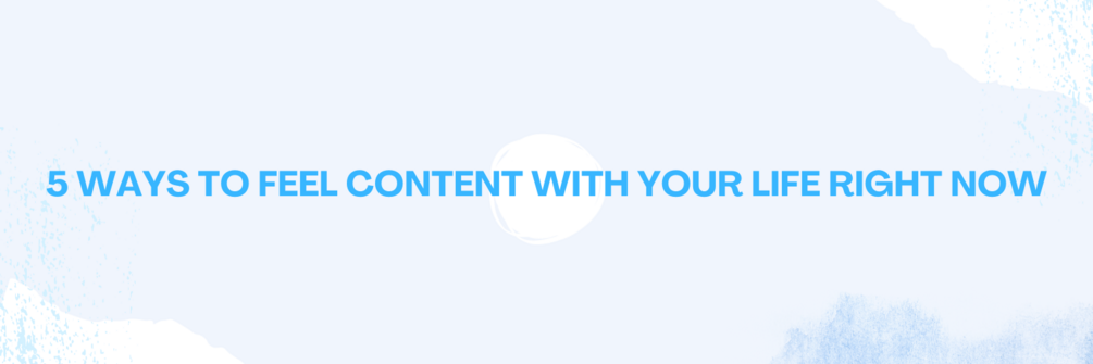 5 Ways to Feel Content With Your Life Right Now - FREE GUIDE