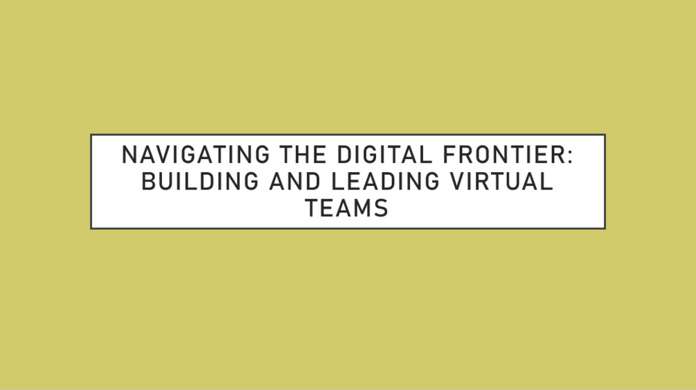 Navigating the Digital Frontier: Building and Leading Virtual Teams