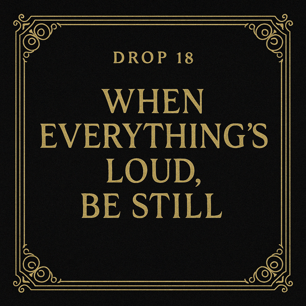 Drop 18 – When Everything’s Loud, Be Still