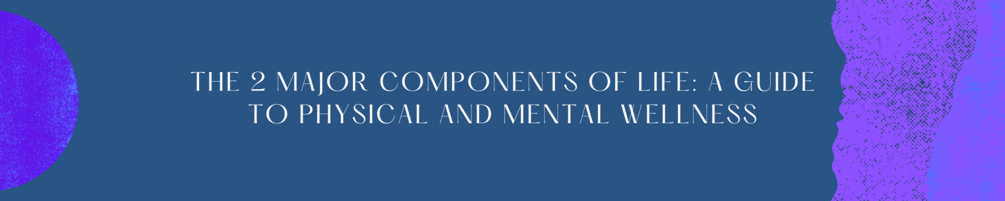 The 2 Major Components of Life: A Guide to Physical and Mental Wellness