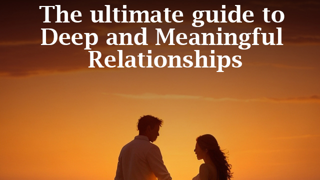 Secrets to Deep and Meaningful Relationships