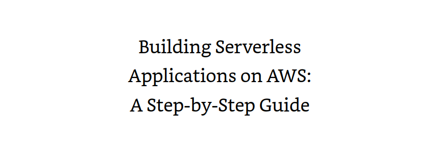 Building Serverless Applications on AWS: A Step-by-Step Guide