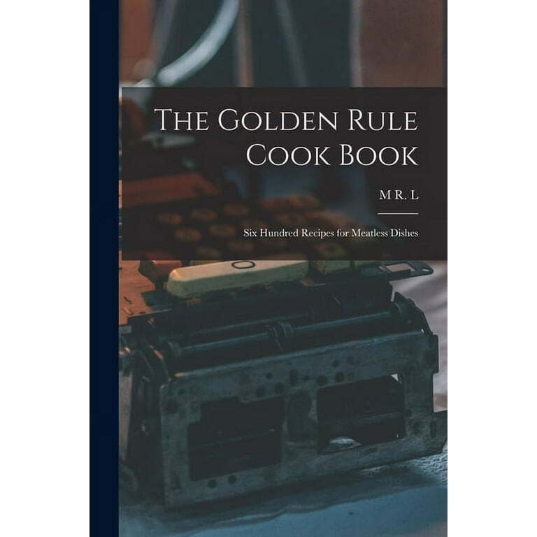 The Golden Rule Cook Book : 600 Recipes For Meatless Dishes