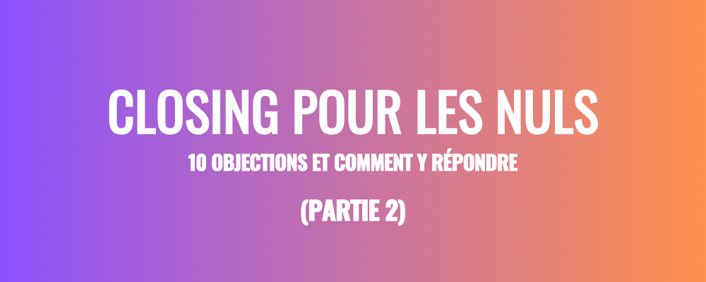 10 OBJECTIONS ET COMMENT Y RÉPONDRE - PARTIE 2