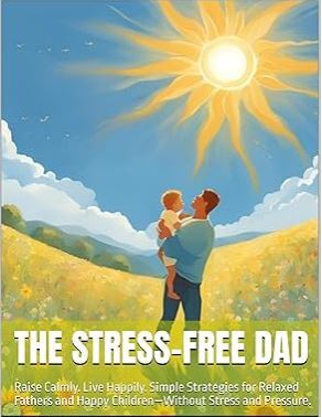 The Stress-Free Dad: Raise Calmly. Live Happily. Simple Strategies for ...