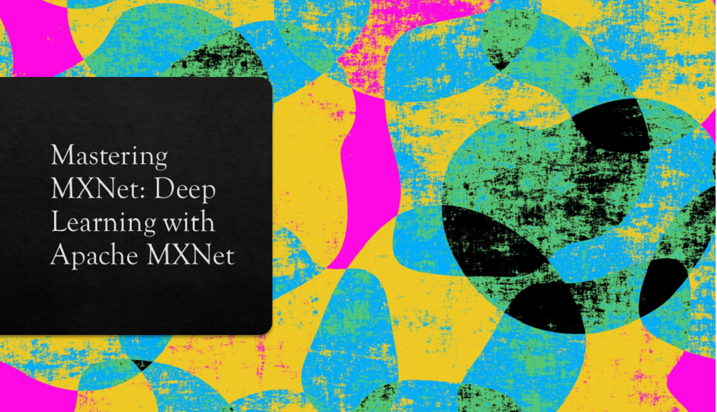 Mastering MXNet: Deep Learning with Apache MXNet