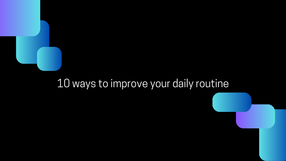 10 Ways to improve your daily routine.