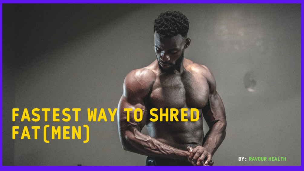 5 MAJOR TIPS YOU SHOULD CONSIDER TO SHRED FAT FAST (MEN)
