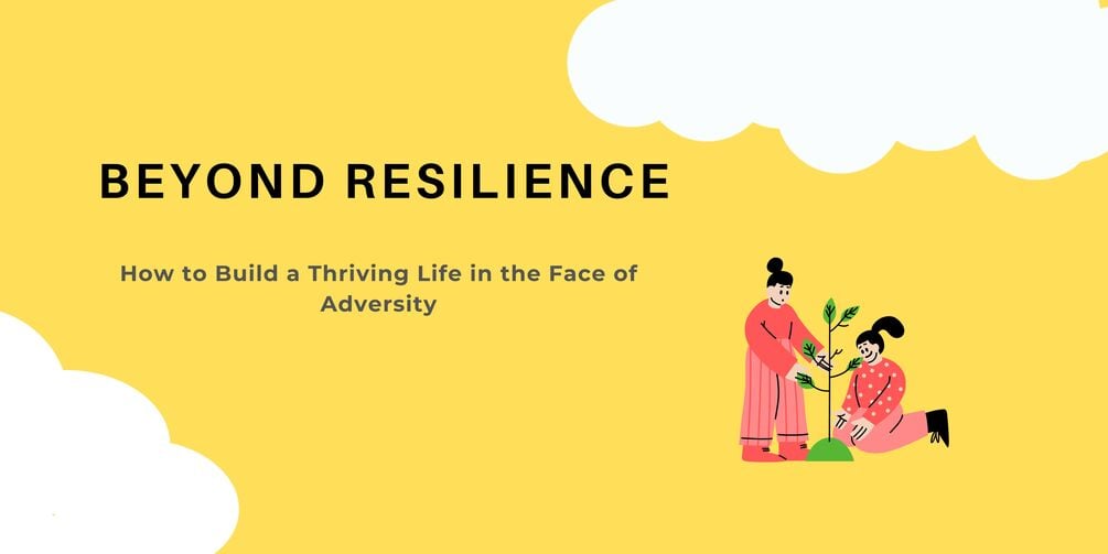 Beyond Resilience: How to Build a Thriving Life in the Face of Adversity