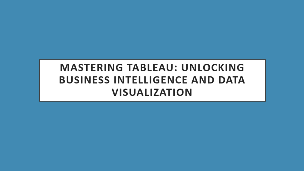 Mastering Tableau: Unlocking Business Intelligence and Data Visualization