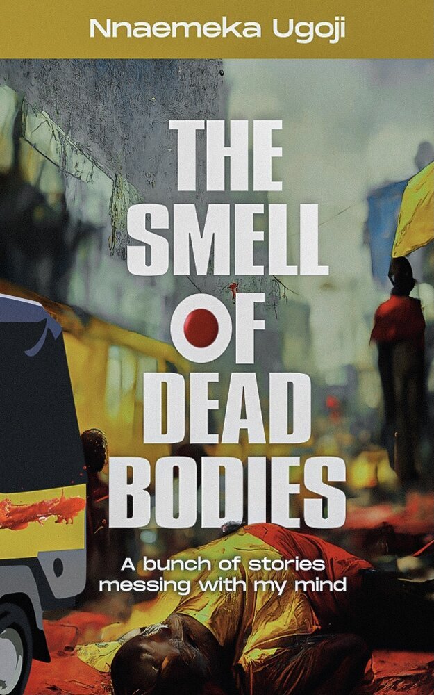The Smell of Dead bodies: A bunch of stories messing with my mind.