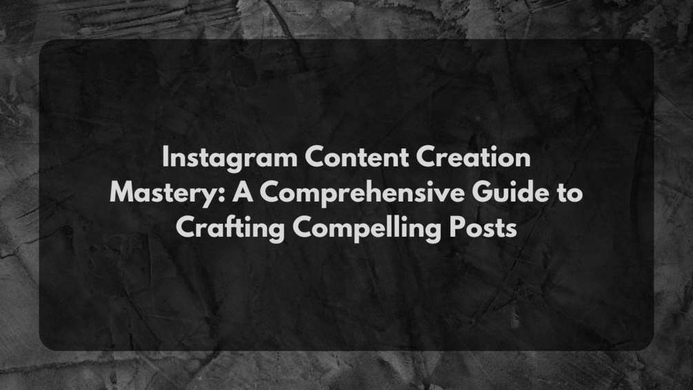 Instagram Content Creation Mastery: A Comprehensive Guide to Crafting Compelling Posts