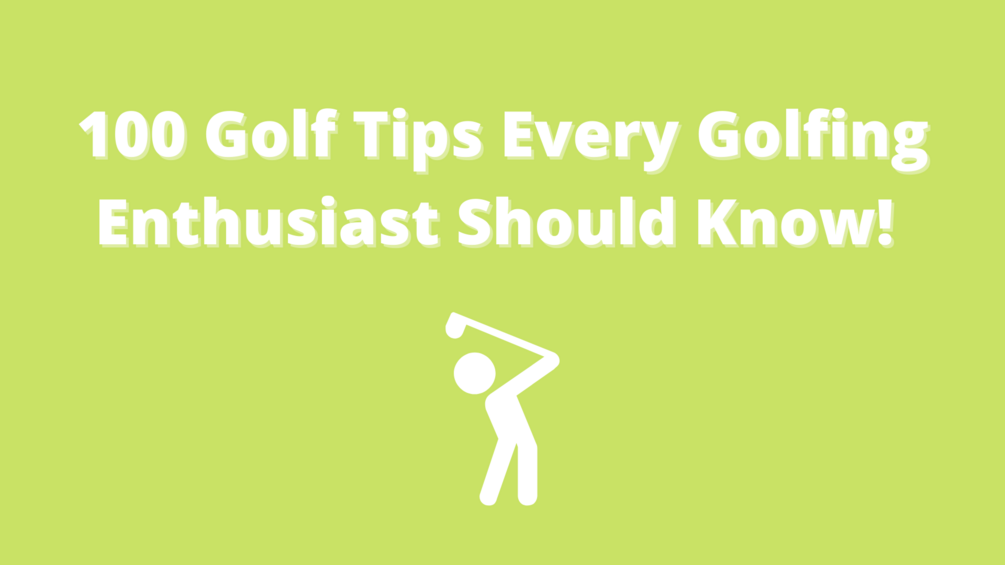 100 Golf Tips Every Golfing Enthusiast Should Know!