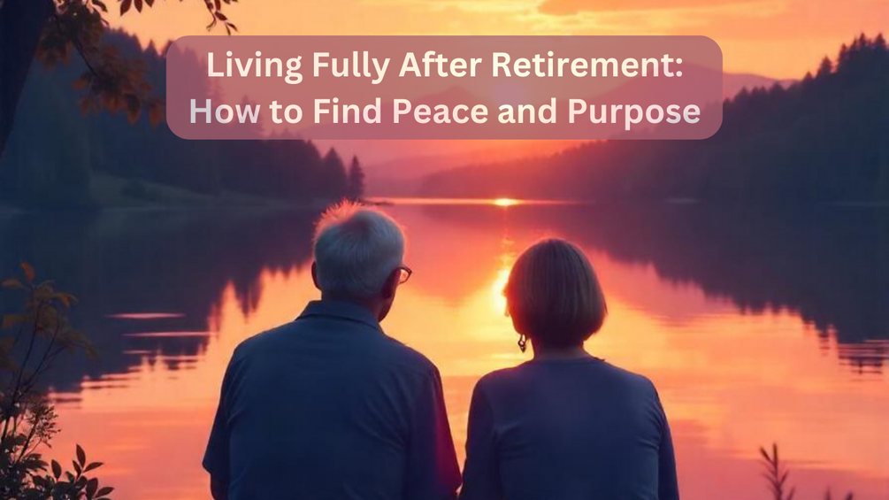Living Fully After Retirement: How to Find Peace and Purpose