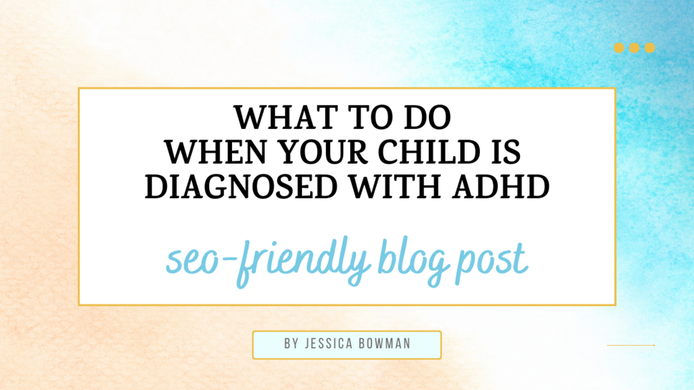 What to Do When Your Child Is Diagnosed with ADHD - 580 Word Blog Post