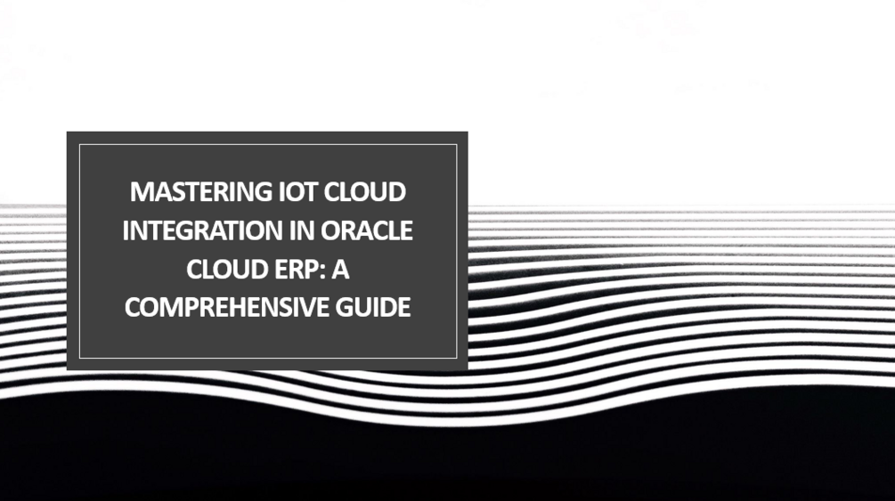 Mastering IoT Cloud Integration in Oracle Cloud ERP: A Comprehensive Guide