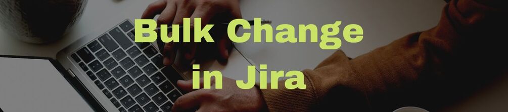 Bulk Change in Jira: A step-by-step guide