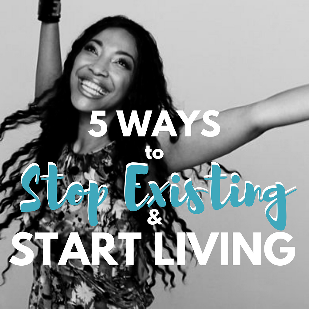5 Ways to Stop Existing & Start Living