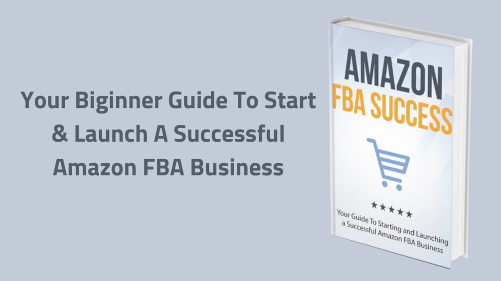 Your Beginner Guide To Start & Launch A Successful Amazon FBA Business
