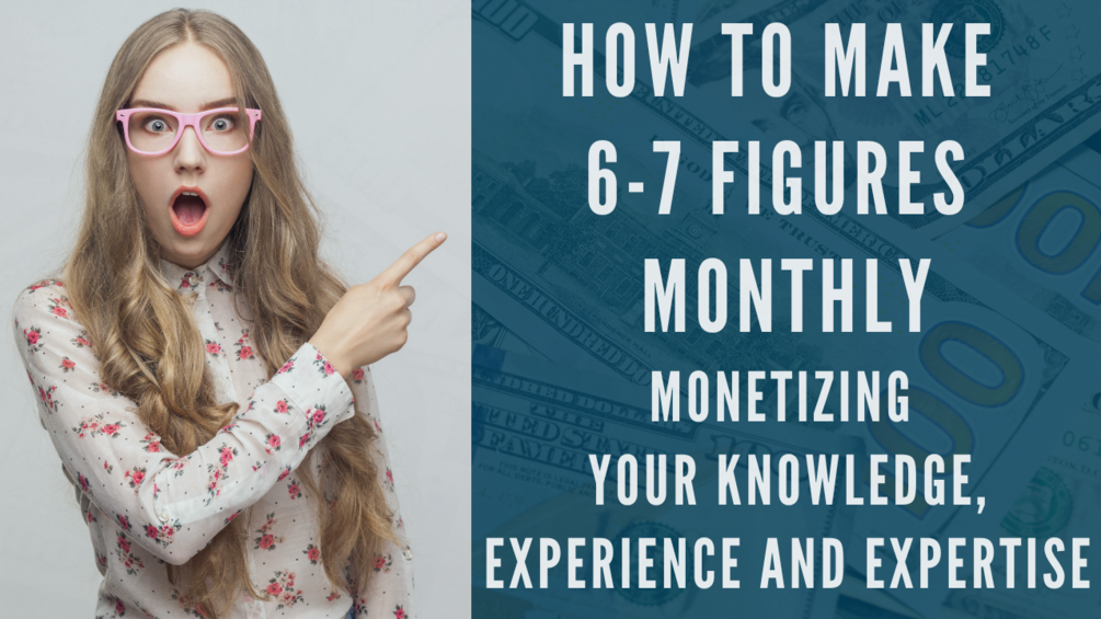 How To Make 6-7 Figures Monthly Monetizing Your Knowledge, Experience and Expertise