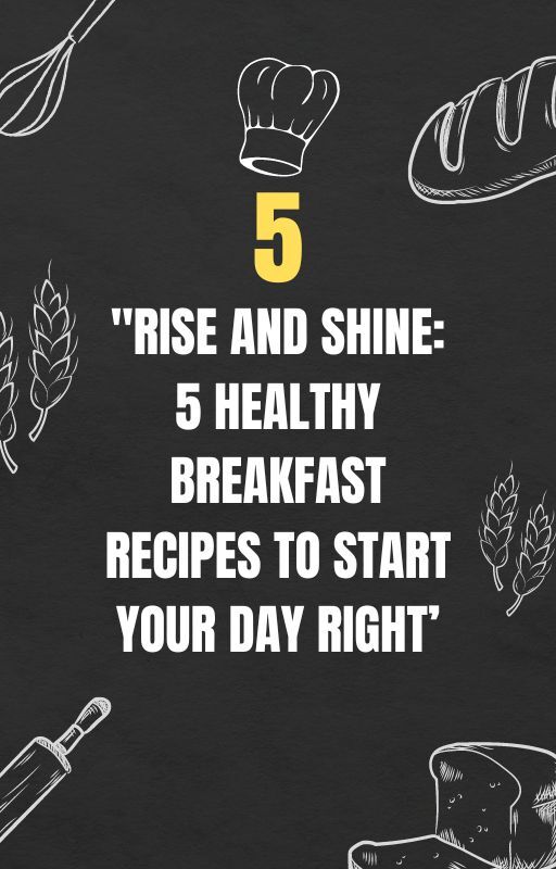 "Rise and Shine: 5 Healthy Breakfast Recipes to Start Your Day Right’’