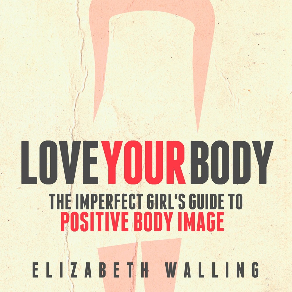 Love Your Body: The Imperfect Girl's Guide to Positive Body Image