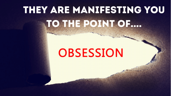 THEY ARE MANIFESTING YOU TO THE POINT OF OBSESSION!